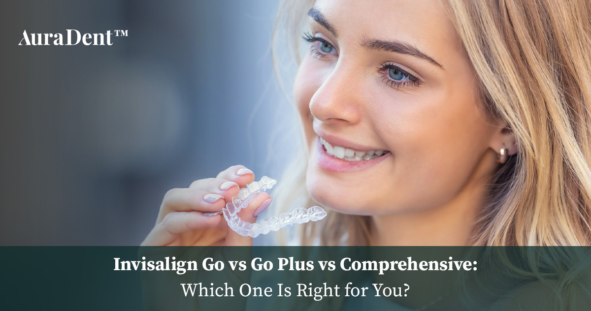 Invisalign Go vs Go Plus vs Comprehensive | AuraDent™ Blog